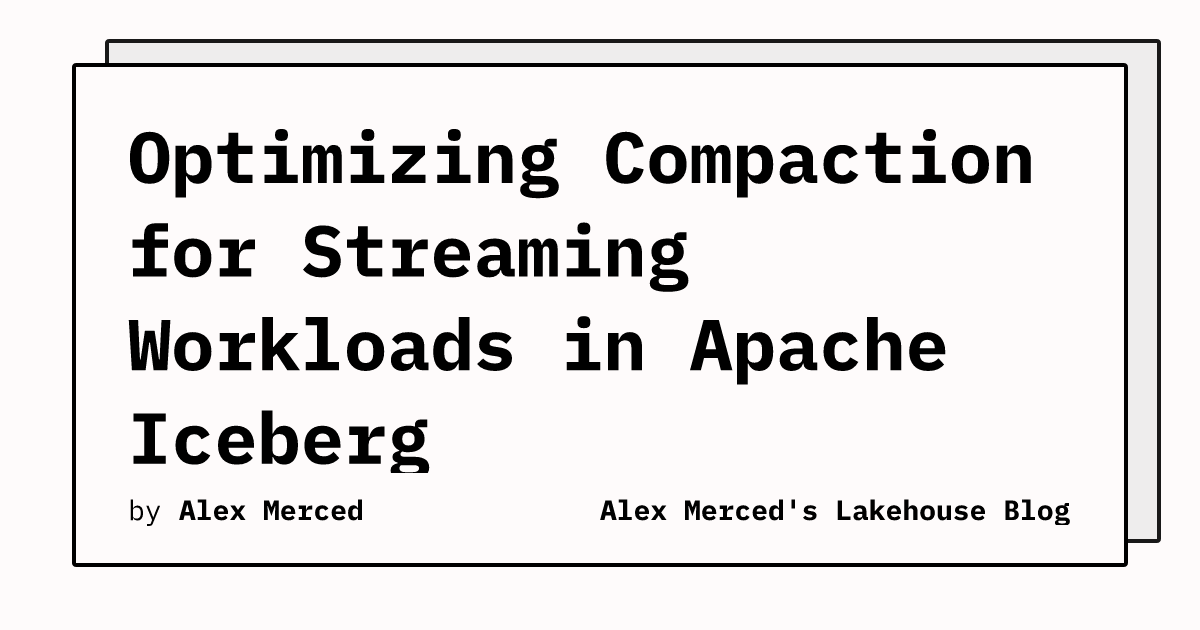 Optimizing Compaction for Streaming Workloads in Apache Iceberg | Alex Merced's Lakehouse Blog